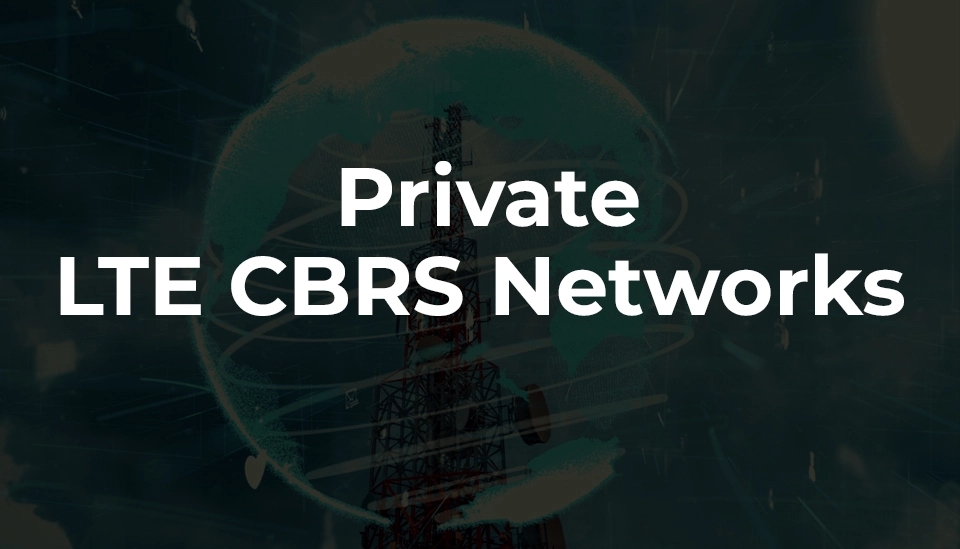 Powerful Private LTE CBRS Networks – Top 5 Benefits